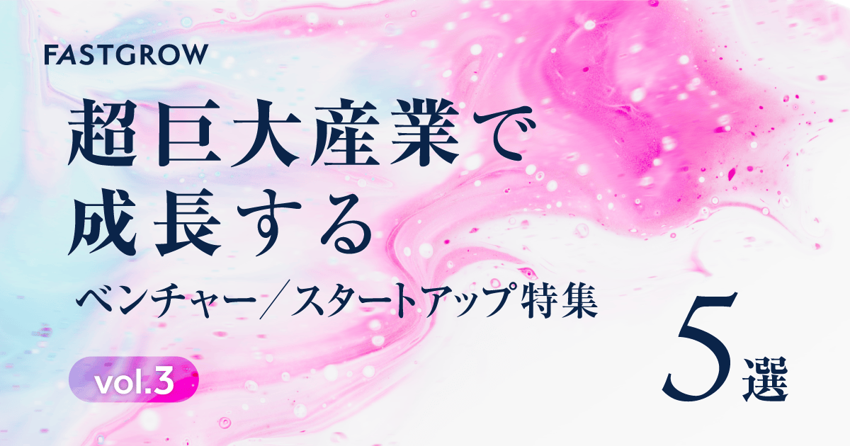 拡大する超巨大産業で急成長するベンチャー /スタートアップ特集 vol.3 | FastGrow