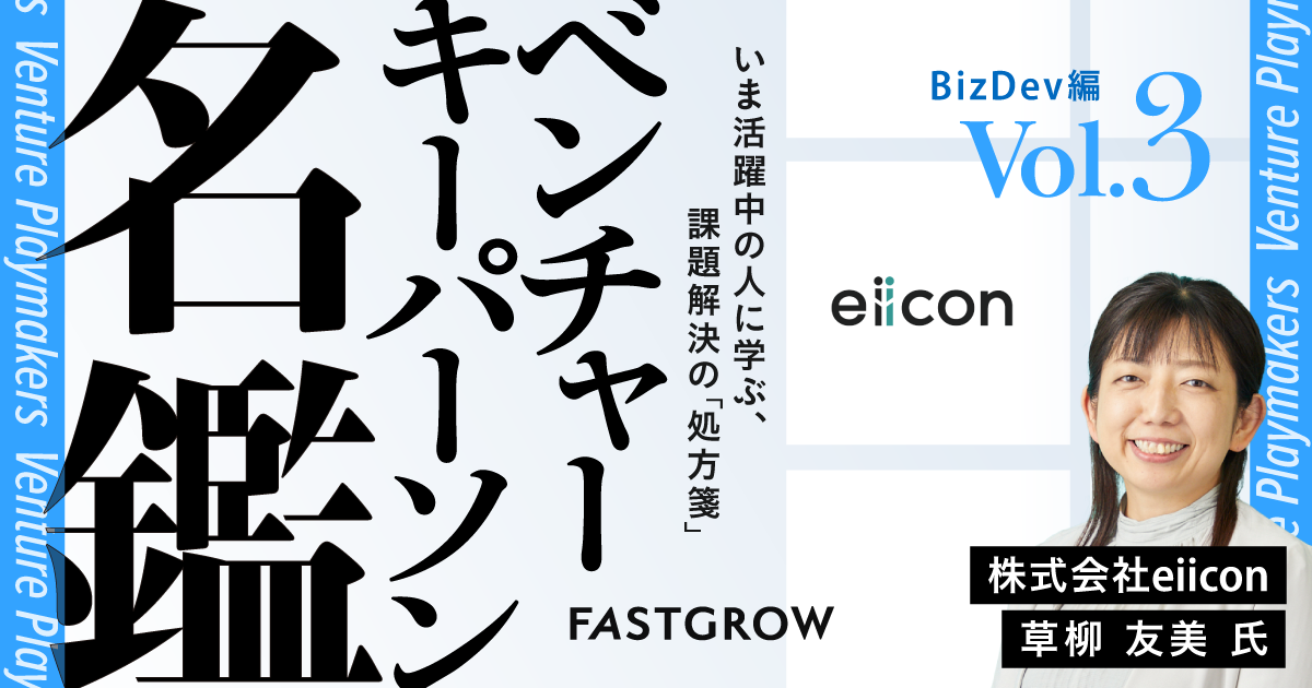 【ベンチャーキーパーソン名鑑】BizDev編 Vol.3：eiicon 草柳 友美氏【連載 ベンチャーキーパーソン名鑑】| FastGrow