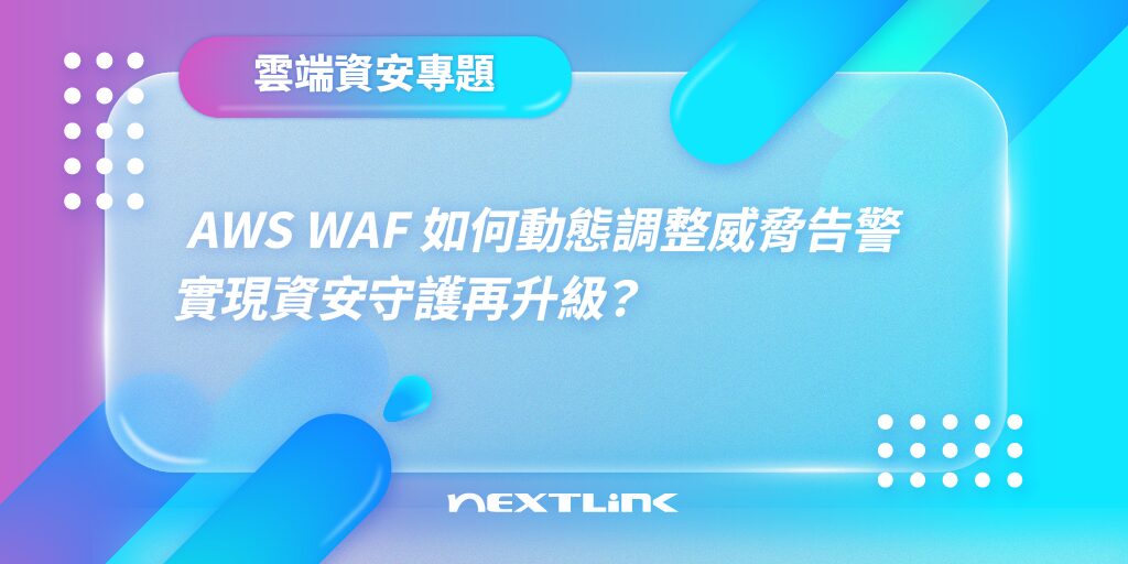 AWS WAF 如何動態調整威脅告警 實現資安守護再升級？ - Nextlink 博弘雲端科技