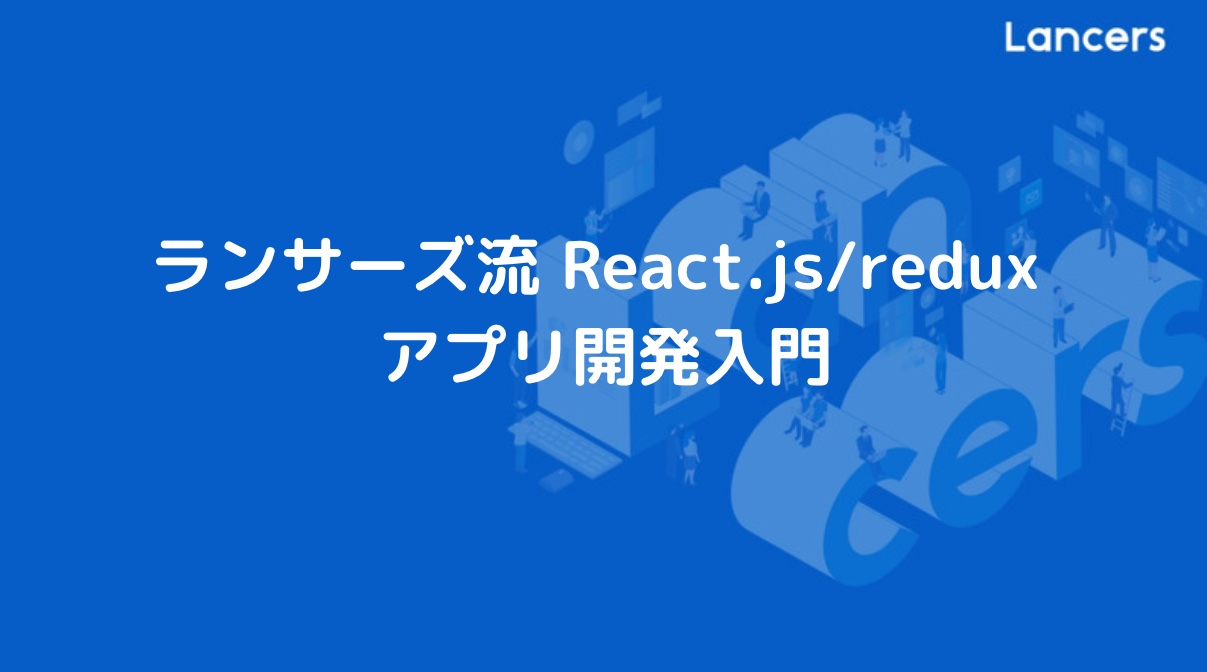 ランサーズ流 React.js/redux アプリ開発入門 | ランサーズ（Lancers）エンジニアブログ
